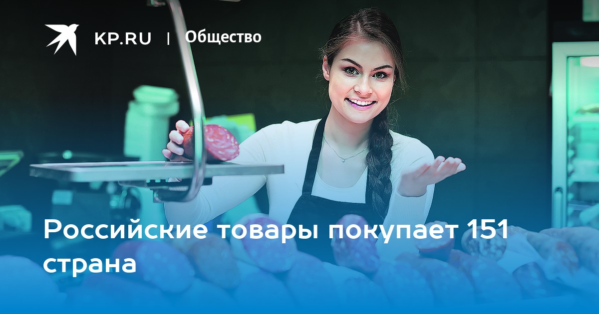 Российские товары покупает 151 страна - KP.RU