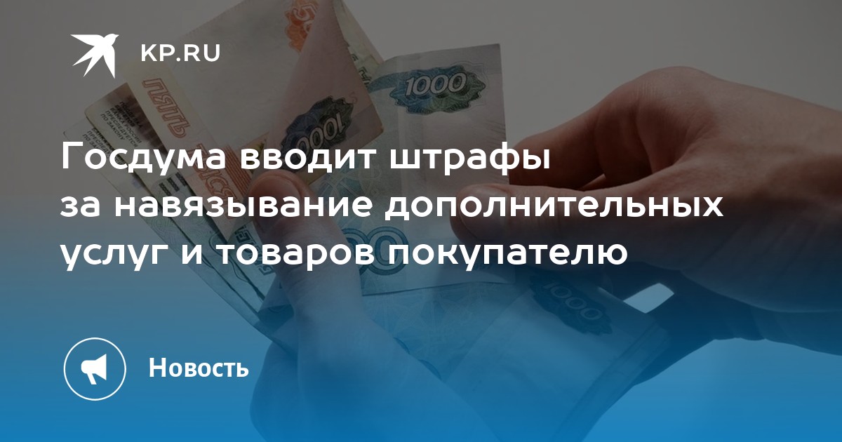 Госдума вводит штрафы за навязывание дополнительных услуг и товаров покупателю Kp Ru