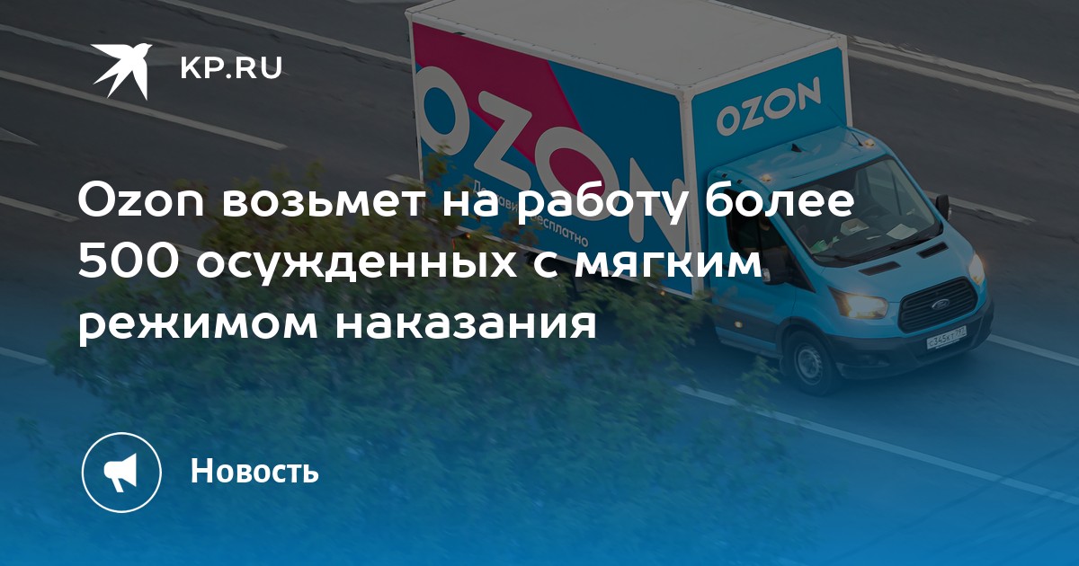 Ozon возьмет на работу более 500 осужденных с мягким режимом наказания - KP.RU
