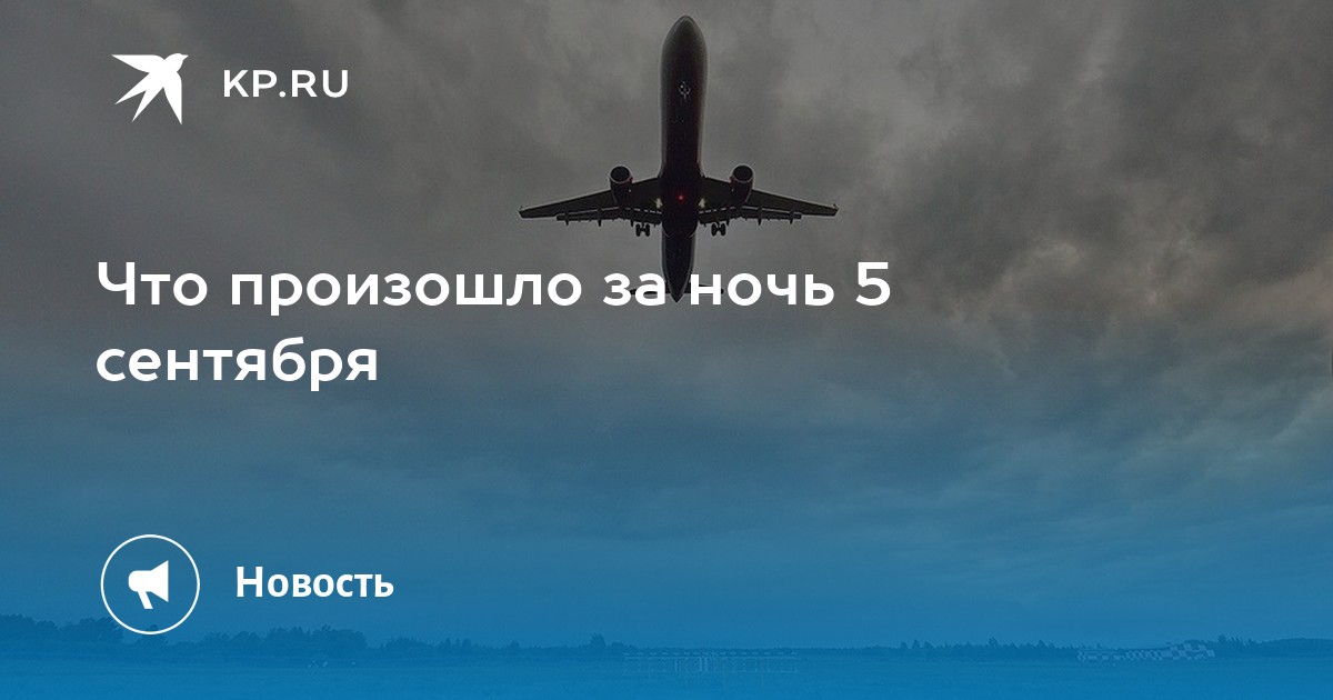 Что произошло за ночь 5 сентября - KP.RU
