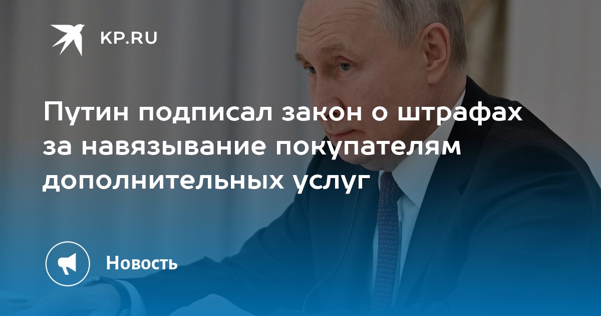 Путин подписал закон о штрафах за навязывание покупателям дополнительных услуг Kp Ru