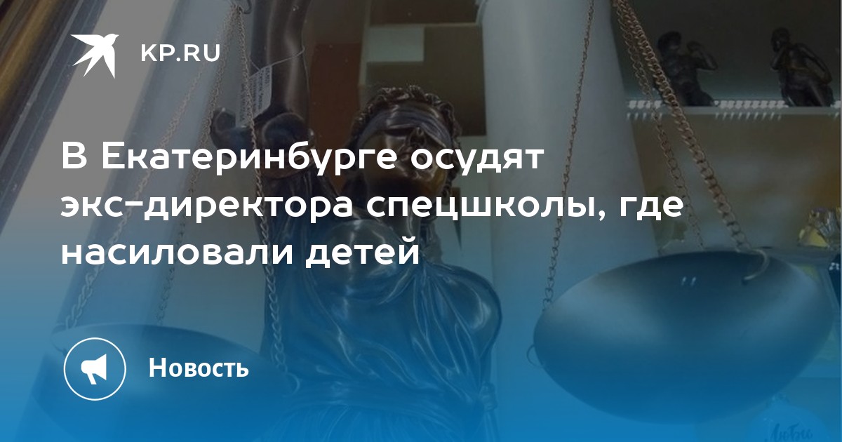 В Екатеринбурге осудят экс-директора спецшколы, где насиловали детей ...