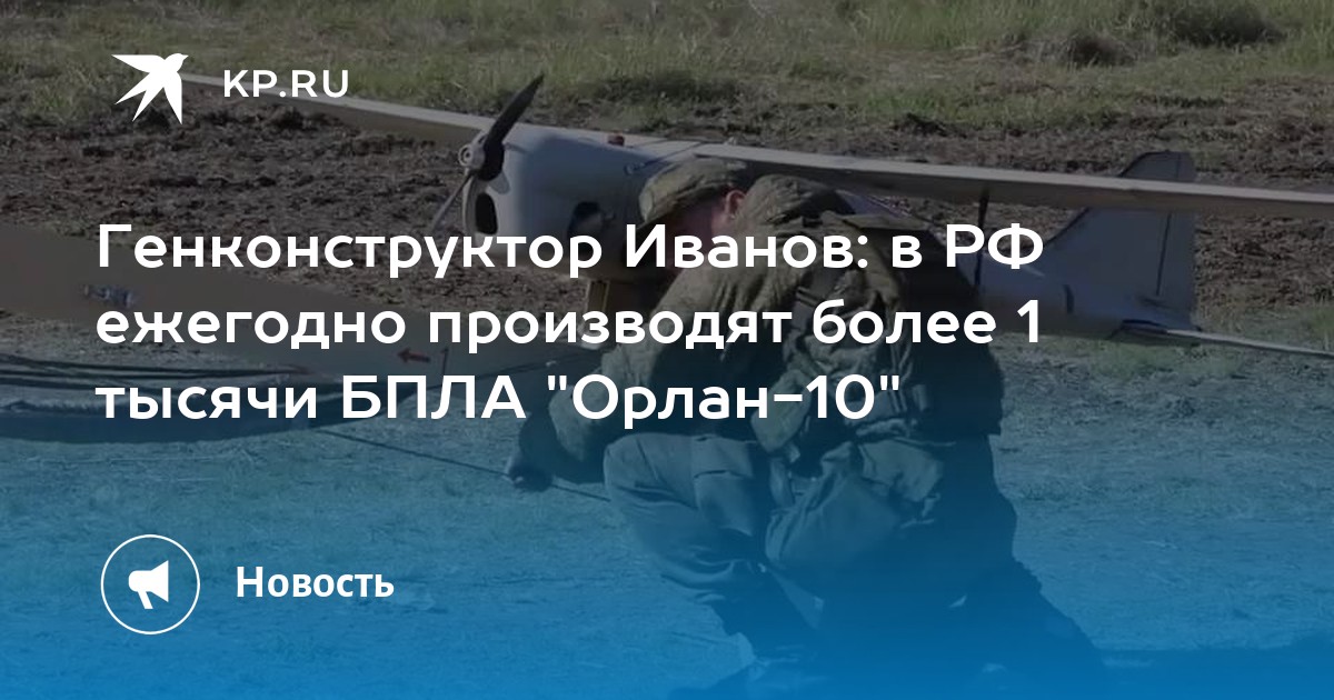 Генконструктор Иванов: в РФ ежегодно производят более 1 тысячи БПЛА "Орлан-10" - KP.RU