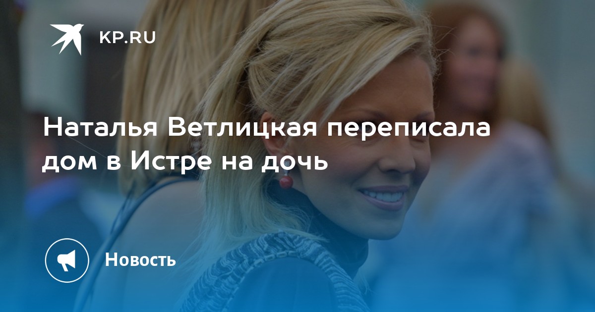 Наталья Ветлицкая переписала дом в Истре на дочь Kp Ru