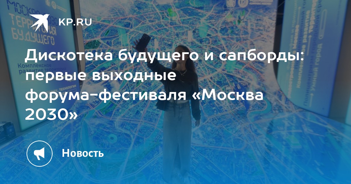 Дискотека будущего и сапборды: первые выходные форума-фестиваля «Москва 2030» - KP.RU