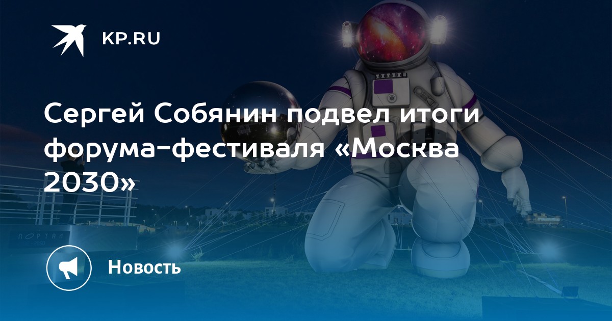 Сергей Собянин подвел итоги форума-фестиваля «Москва 2030» - KP.RU