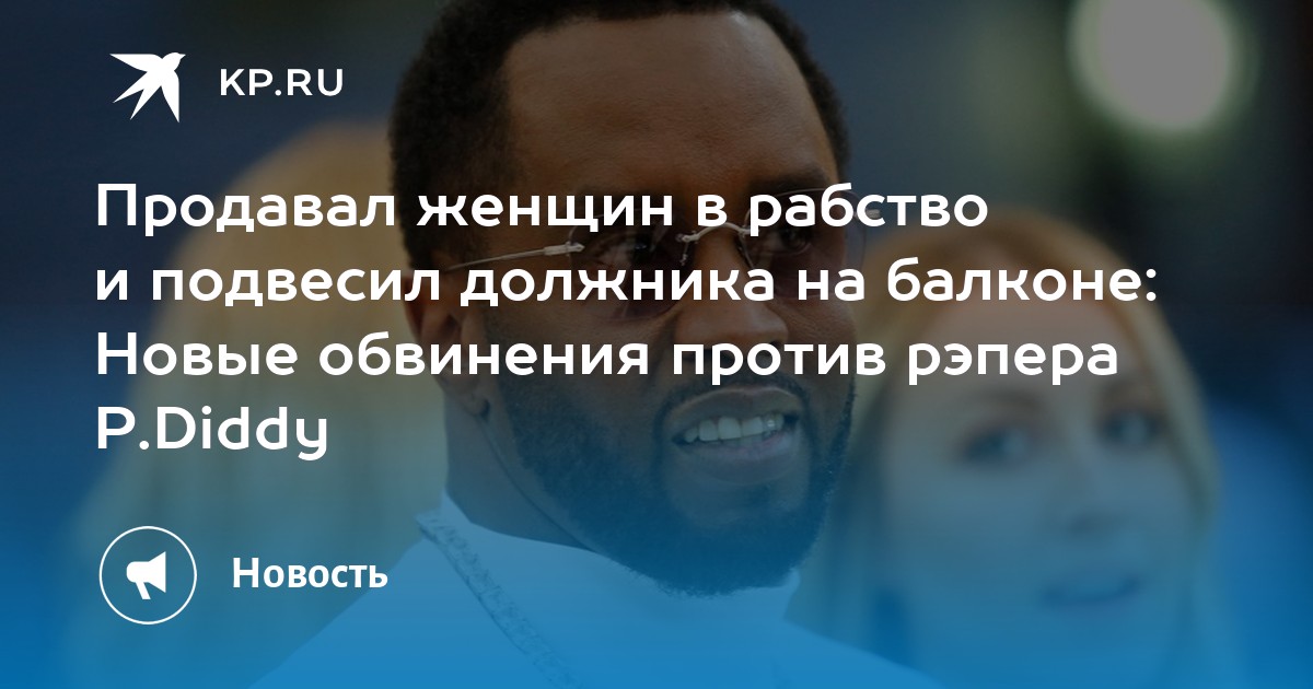 Продавал женщин в рабство и подвесил должника на балконе: Новые обвинения против рэпера P.Diddy ...